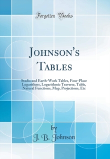 Johnson's Tables: Stadia and Earth-Work Tables, Four-Place Logarithms ...