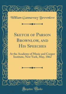 Sketch of Parson Brownlow, and His Speeches: At the Academy of Music ...