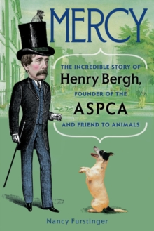 Mercy: The Incredible Story of Henry Bergh, Founder of the ASPCA and ...