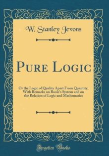 Pure Logic: Or the Logic of Quality Apart From Quantity; With Remarks ...