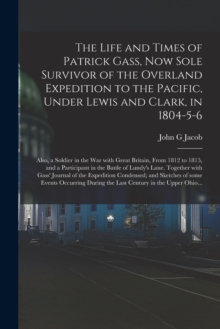 The Life and Times of Patrick Gass, Now Sole Survivor of the Overland ...