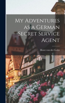 My Adventures as a German Secret Service Agent by Goltz, Horst Von Der ...