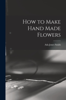 How to Make Hand Made Flowers by Smith, Ada Jones (9781017670325 ...