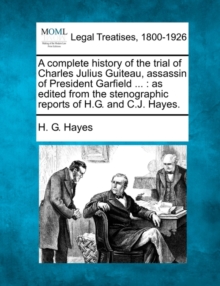 A Complete History of the Trial of Charles Julius Guiteau, Assassin of ...