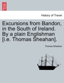 Excursions from Bandon, in the South of Ireland. by a Plain Englishman ...