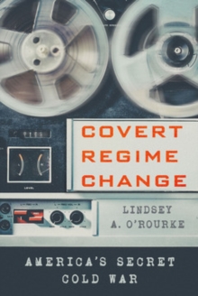Covert Regime Change: America's Secret Cold War by O'Rourke, Lindsey A ...