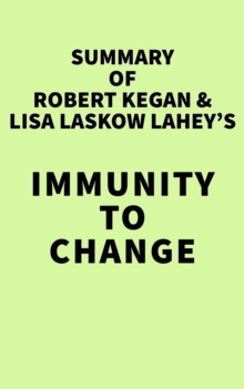 Summary of Robert Kegan & Lisa Laskow Lahey's Immunity to Change by IRB ...