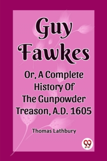 Guy Fawkes Or, A Complete History Of The Gunpowder Treason, A.D. 1605 ...