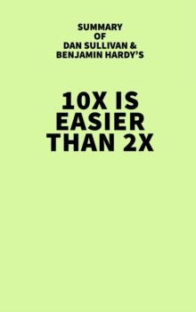 Summary of Dan Sullivan and Benjamin Hardy's 10x Is Easier Than 2x by ...